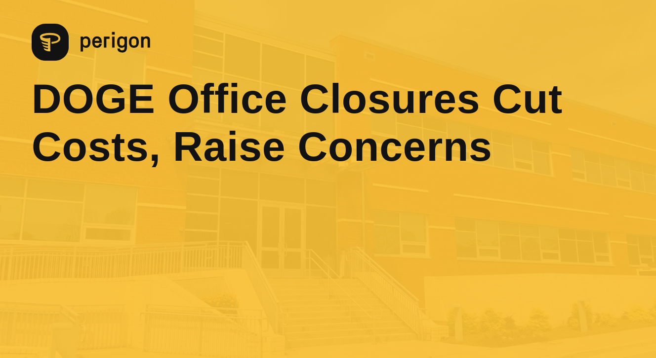 DOGE Office Closures Cut Costs, Raise Concerns | Perigon
