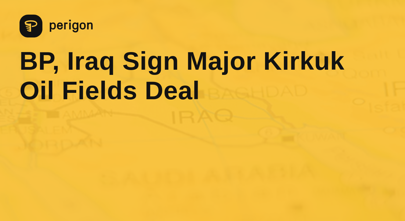 BP, Iraq Sign Major Kirkuk Oil Fields Deal | Perigon