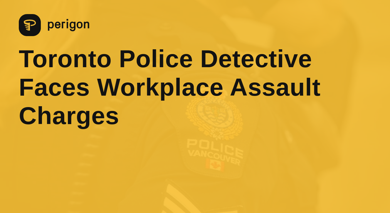 Toronto Police Detective Faces Workplace Assault Charges | Perigon