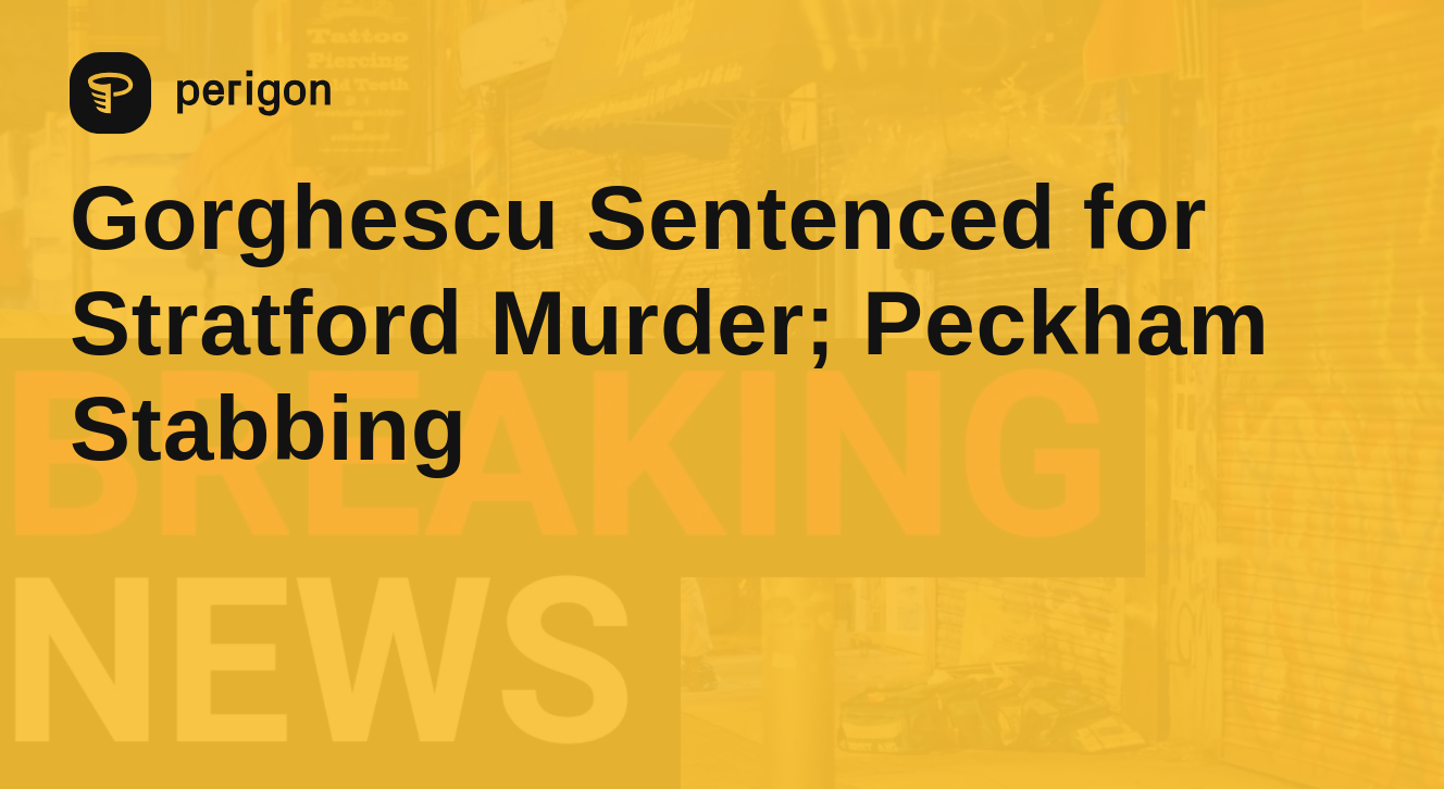 Gorghescu Sentenced for Stratford Murder; Peckham Stabbing | Perigon