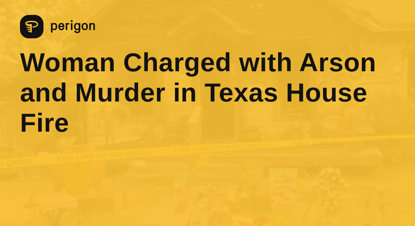 Woman Charged with Arson and Murder in Texas House Fire | Perigon