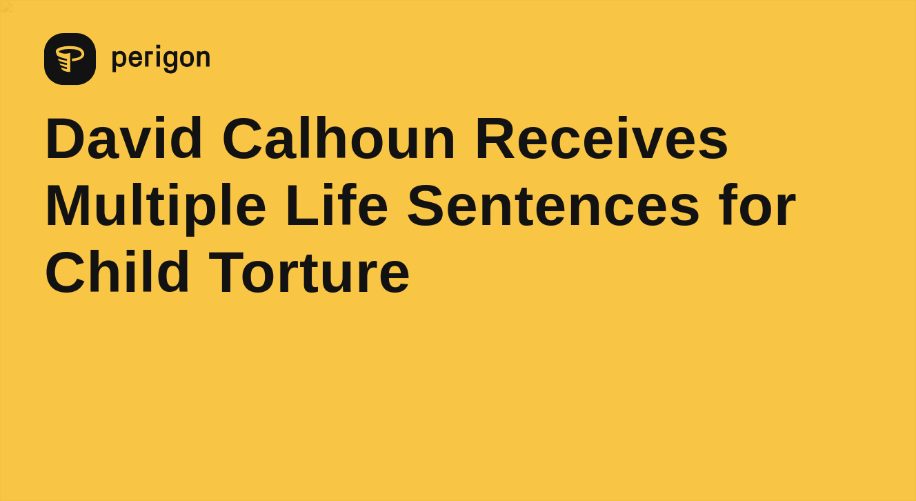 David Calhoun Receives Multiple Life Sentences for Child Torture | Perigon