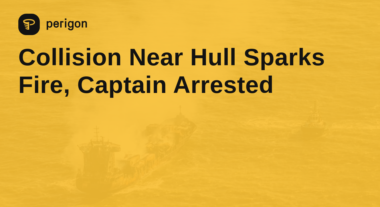 Collision Near Hull Sparks Fire, Captain Arrested | Perigon