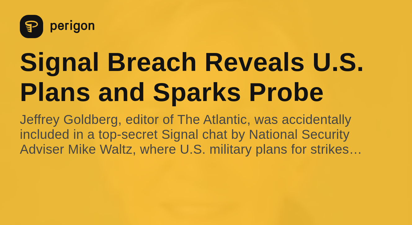 Signal Breach Reveals U.S. Plans and Sparks Probe | Perigon