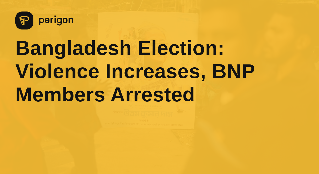 Bangladesh Election: Violence Increases, BNP Members Arrested | Perigon