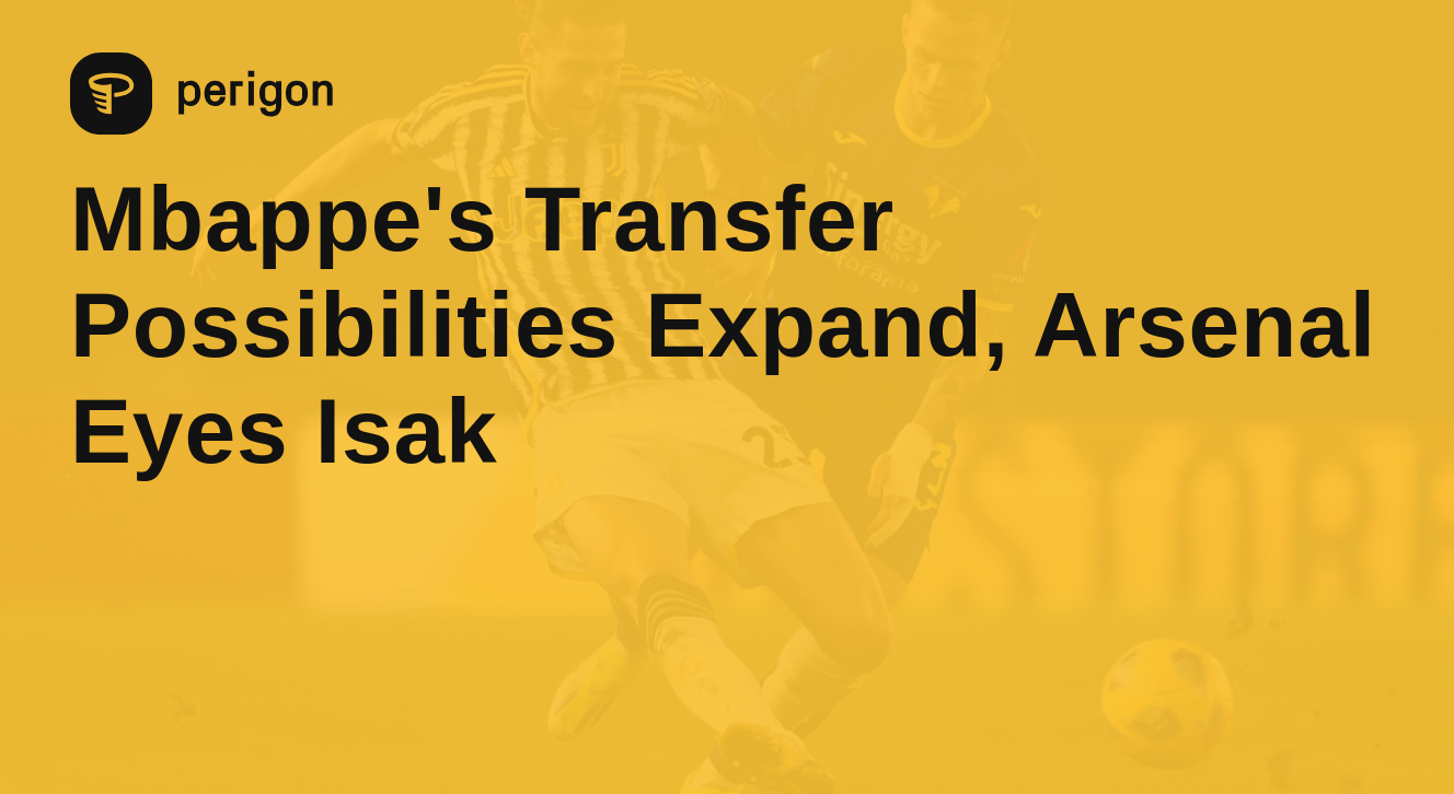 Mbappe's Transfer Possibilities Expand, Arsenal Eyes Isak | Perigon