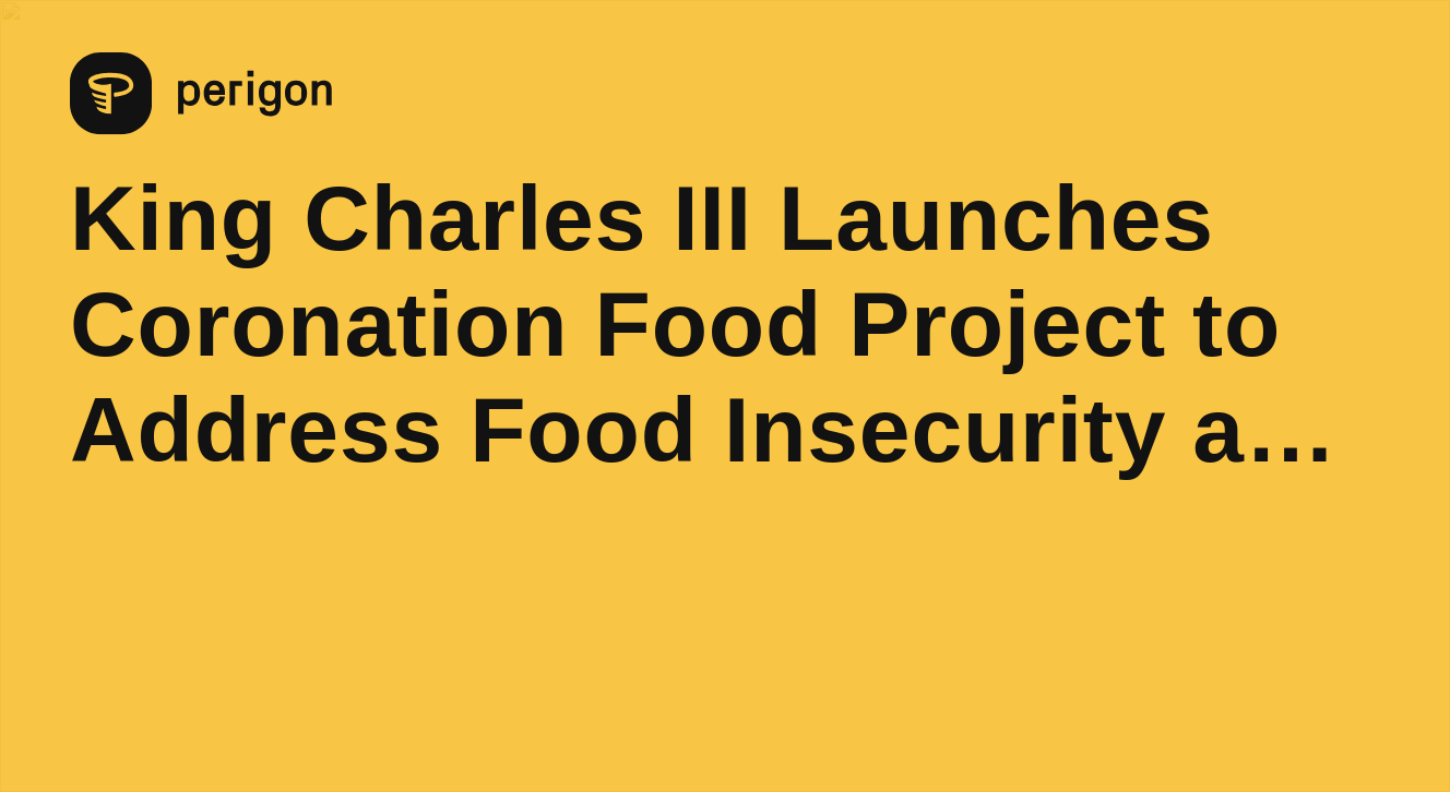 King Charles III Launches Coronation Food Project to Address Food ...