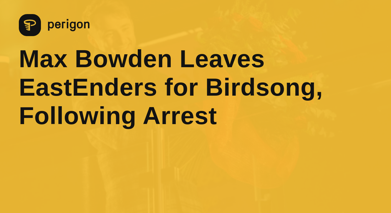 Max Bowden Leaves EastEnders for Birdsong, Following Arrest | Perigon