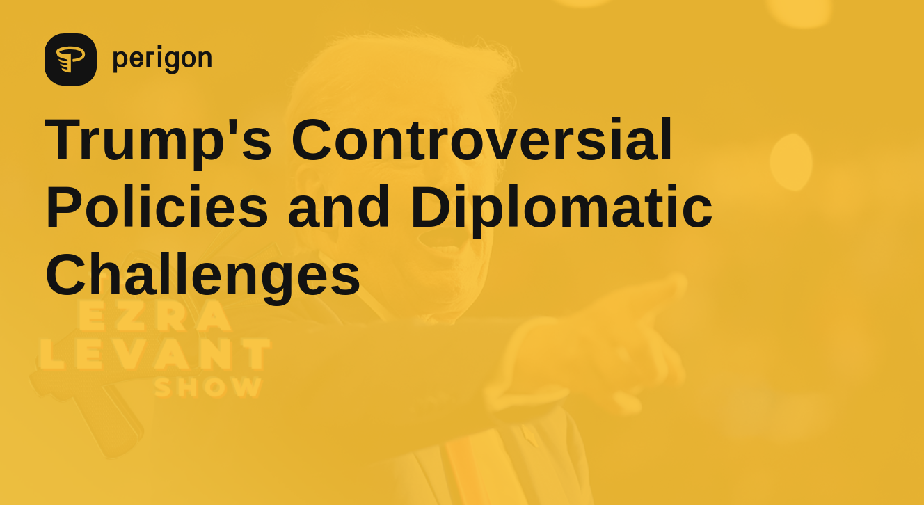 Trump's Controversial Policies and Diplomatic Challenges | Perigon