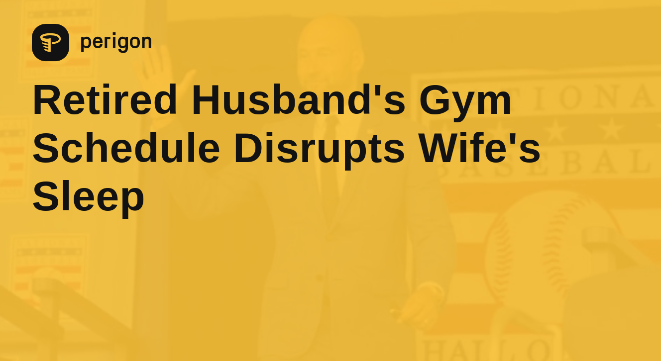 Retired Husband's Gym Schedule Disrupts Wife's Sleep | Perigon