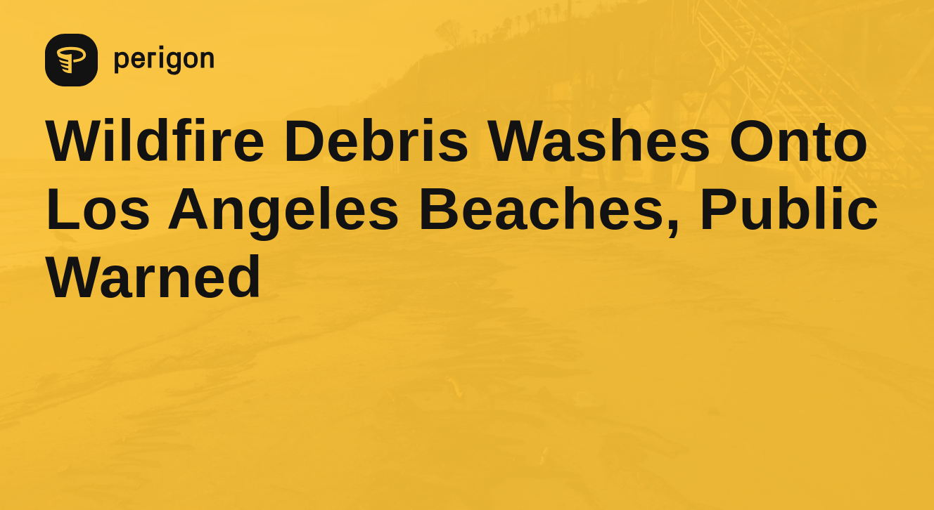 Wildfire Debris Washes Onto Los Angeles Beaches, Public Warned | Perigon