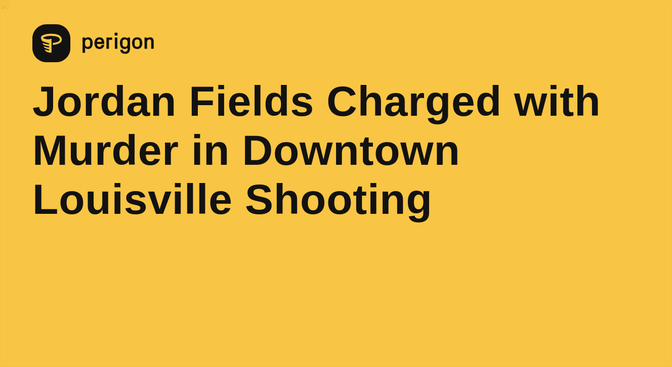 Jordan Fields Charged with Murder in Downtown Louisville Shooting | Perigon