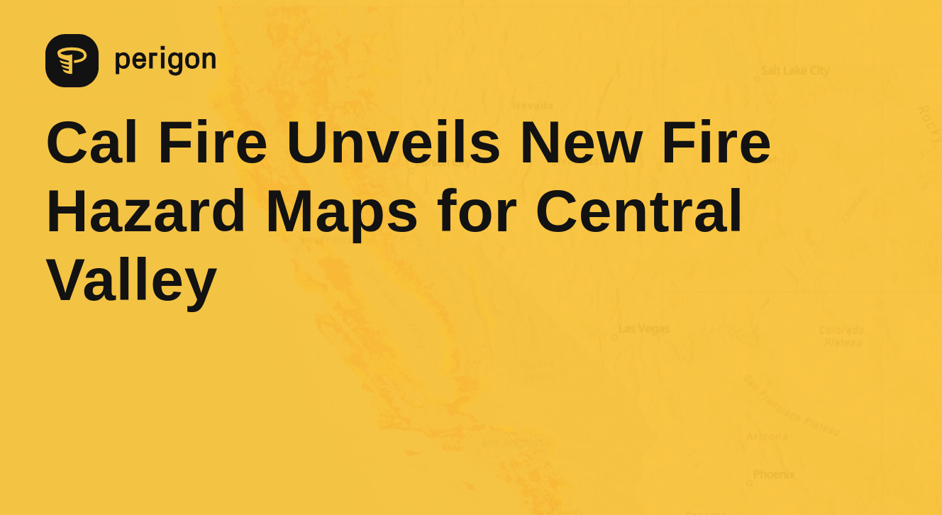 Cal Fire Unveils New Fire Hazard Maps for Central Valley | Perigon