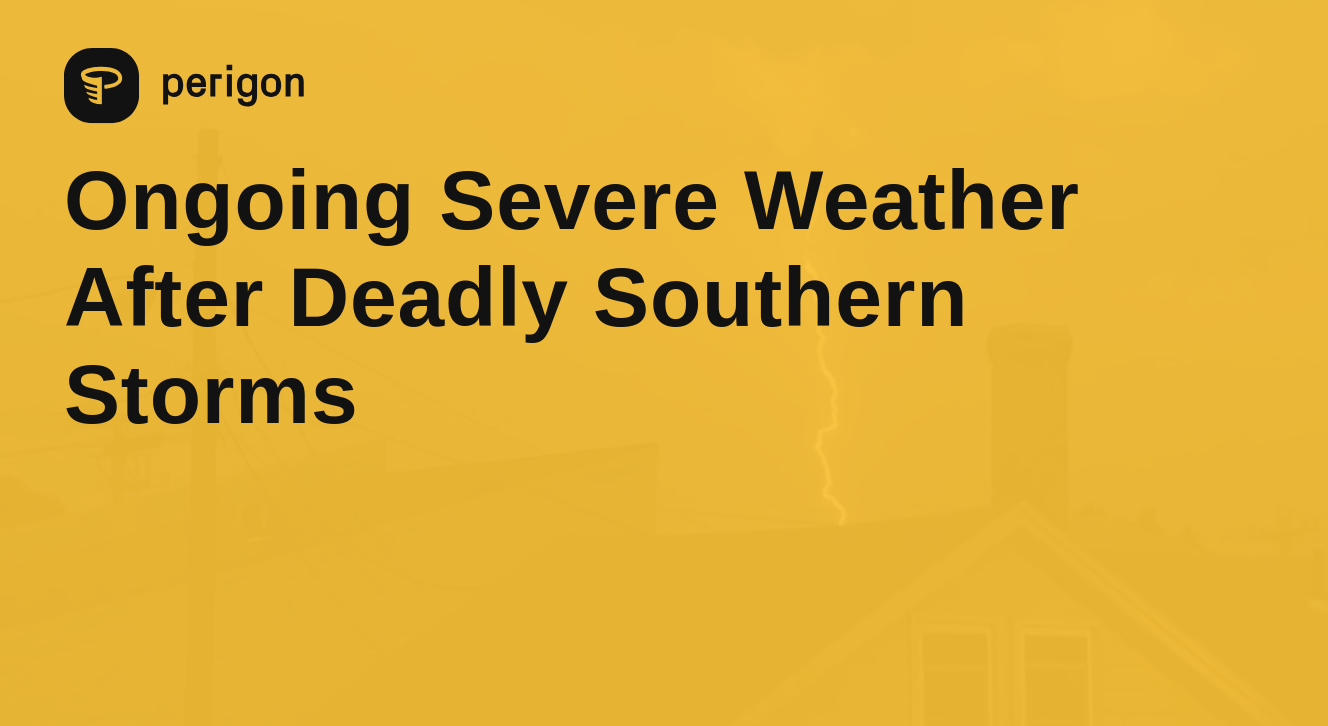 Ongoing Severe Weather After Deadly Southern Storms | Perigon