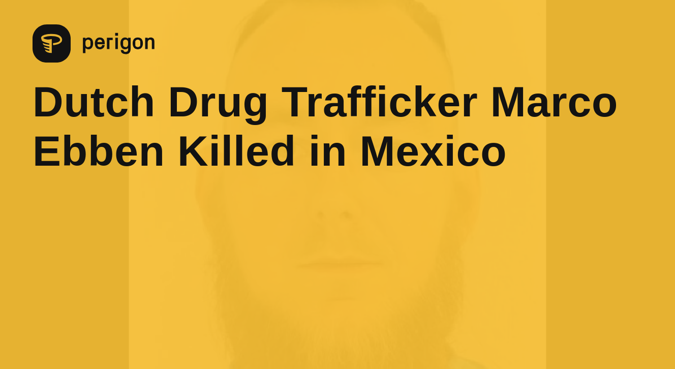 Dutch Drug Trafficker Marco Ebben Killed in Mexico | Perigon