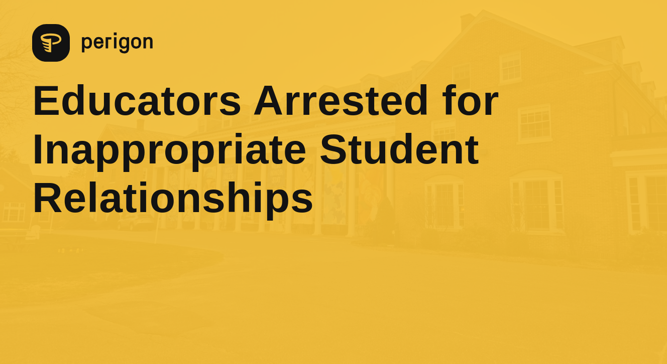 Educators Arrested for Inappropriate Student Relationships | Perigon