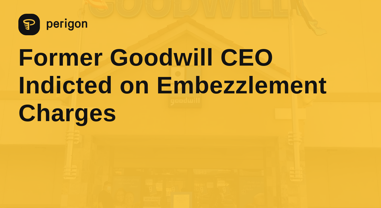 Former Goodwill CEO Indicted on Embezzlement Charges | Perigon