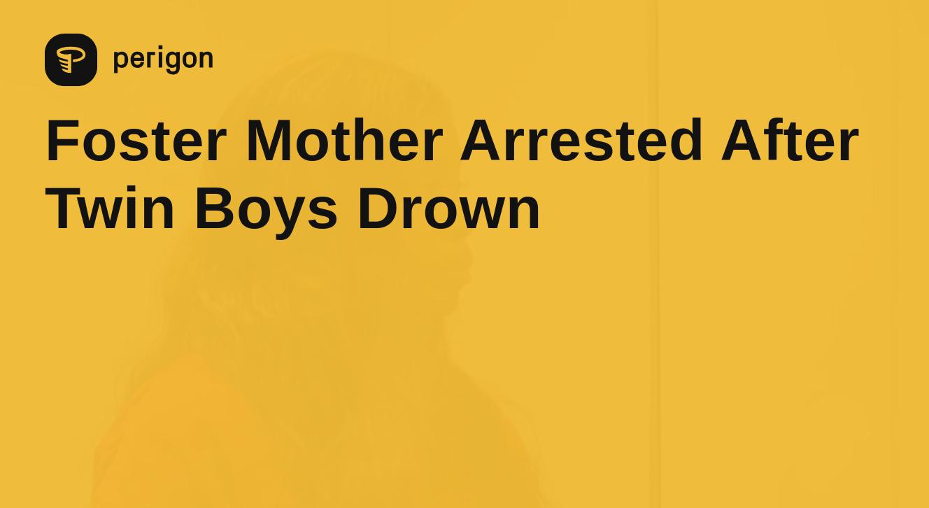 Foster Mother Arrested After Twin Boys Drown | Perigon