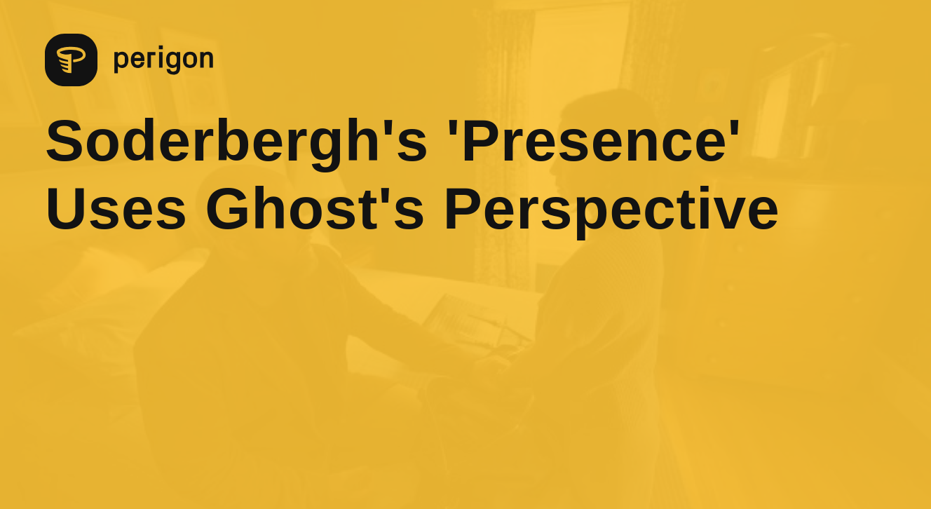 Soderbergh's 'Presence' Uses Ghost's Perspective | Perigon