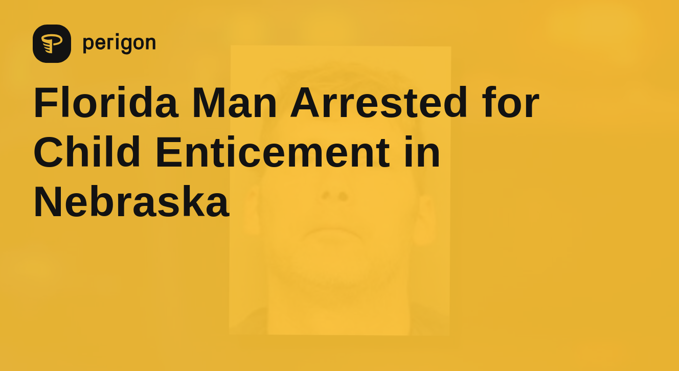 Florida Man Arrested for Child Enticement in Nebraska | Perigon