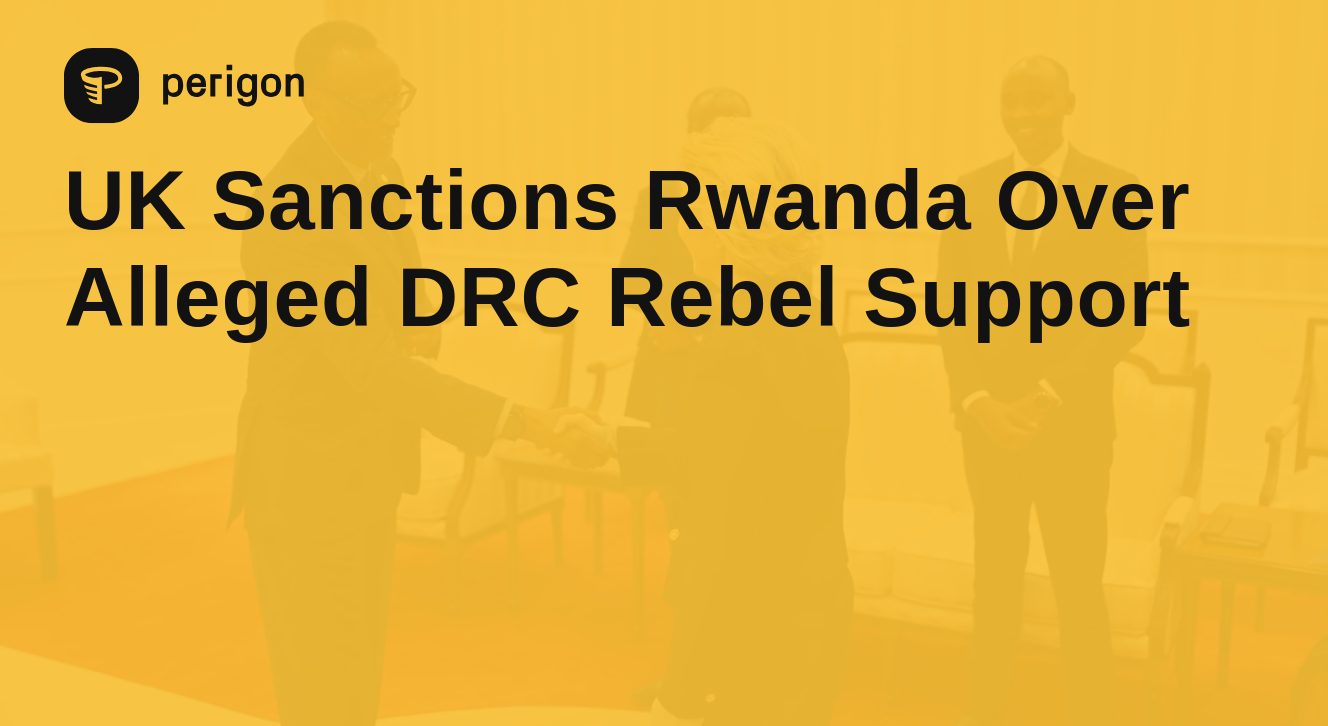 UK Sanctions Rwanda Over Alleged DRC Rebel Support | Perigon
