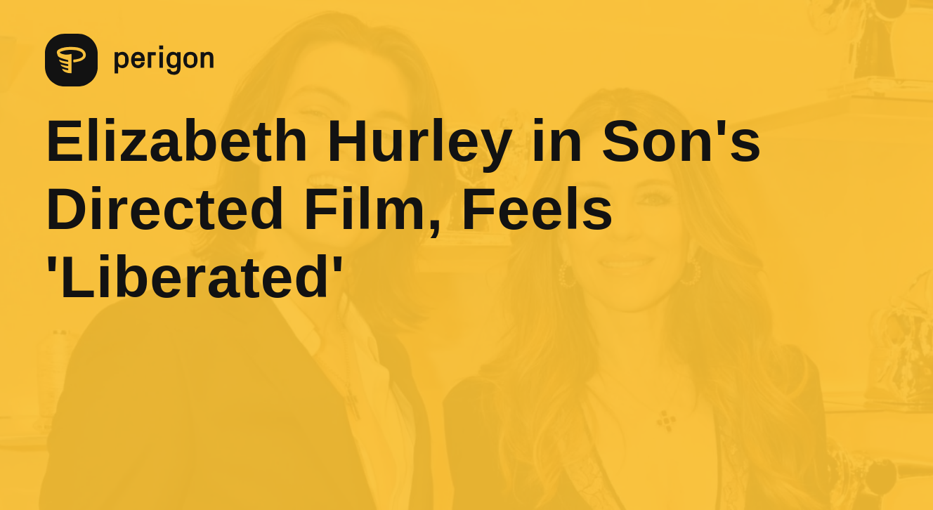 Elizabeth Hurley In Sons Directed Film Feels Liberated Perigon
