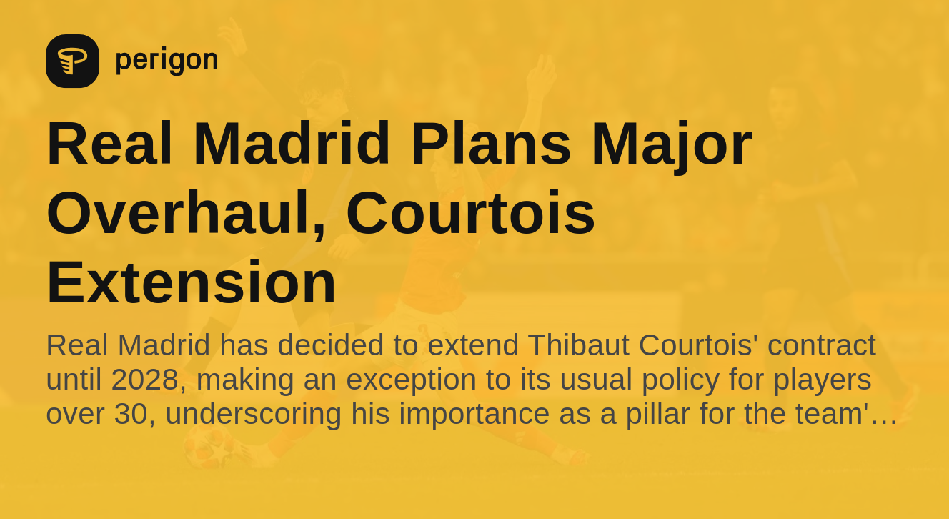 Real Madrid Plans Major Overhaul, Courtois Extension | Perigon