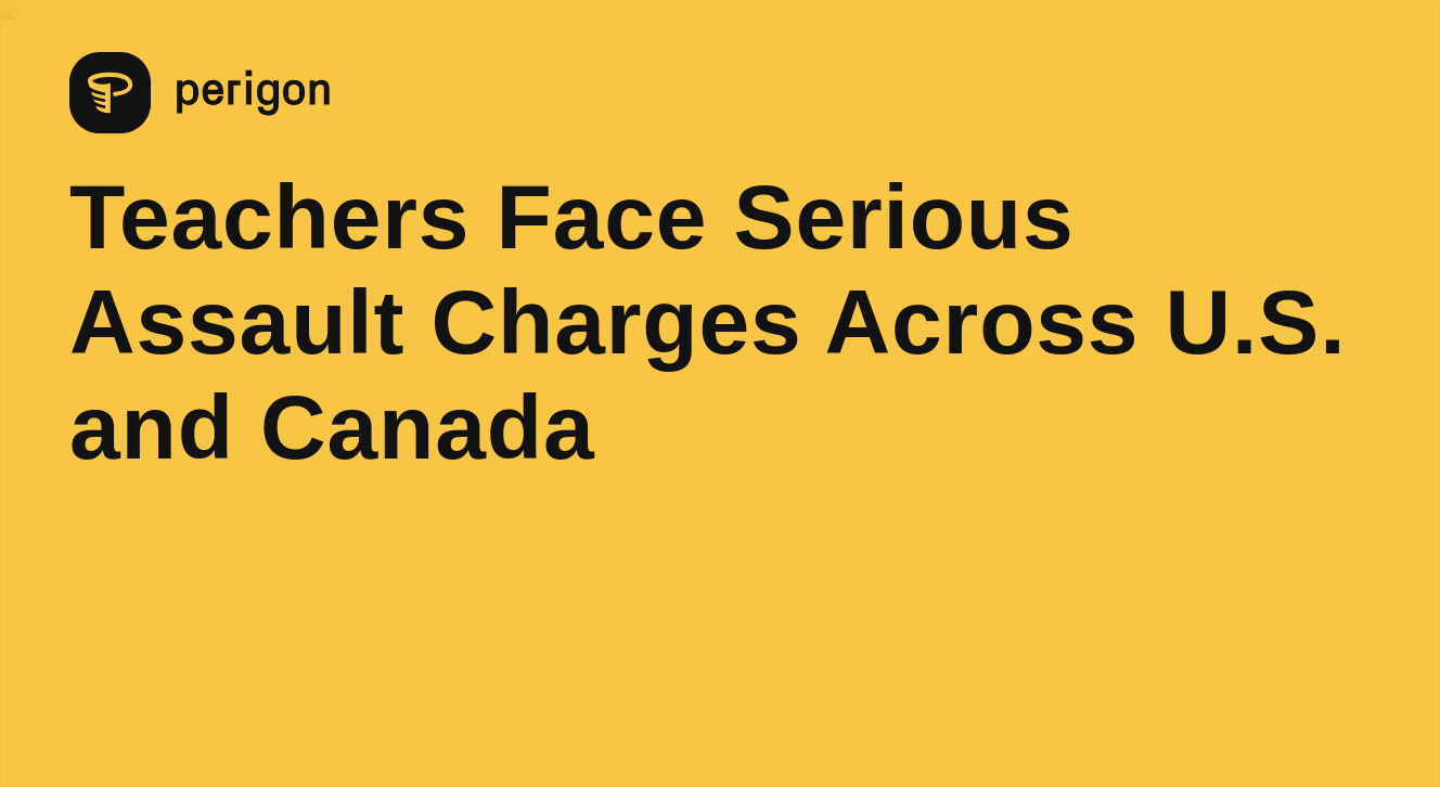 Teachers Face Serious Assault Charges Across U.S. and Canada | Perigon