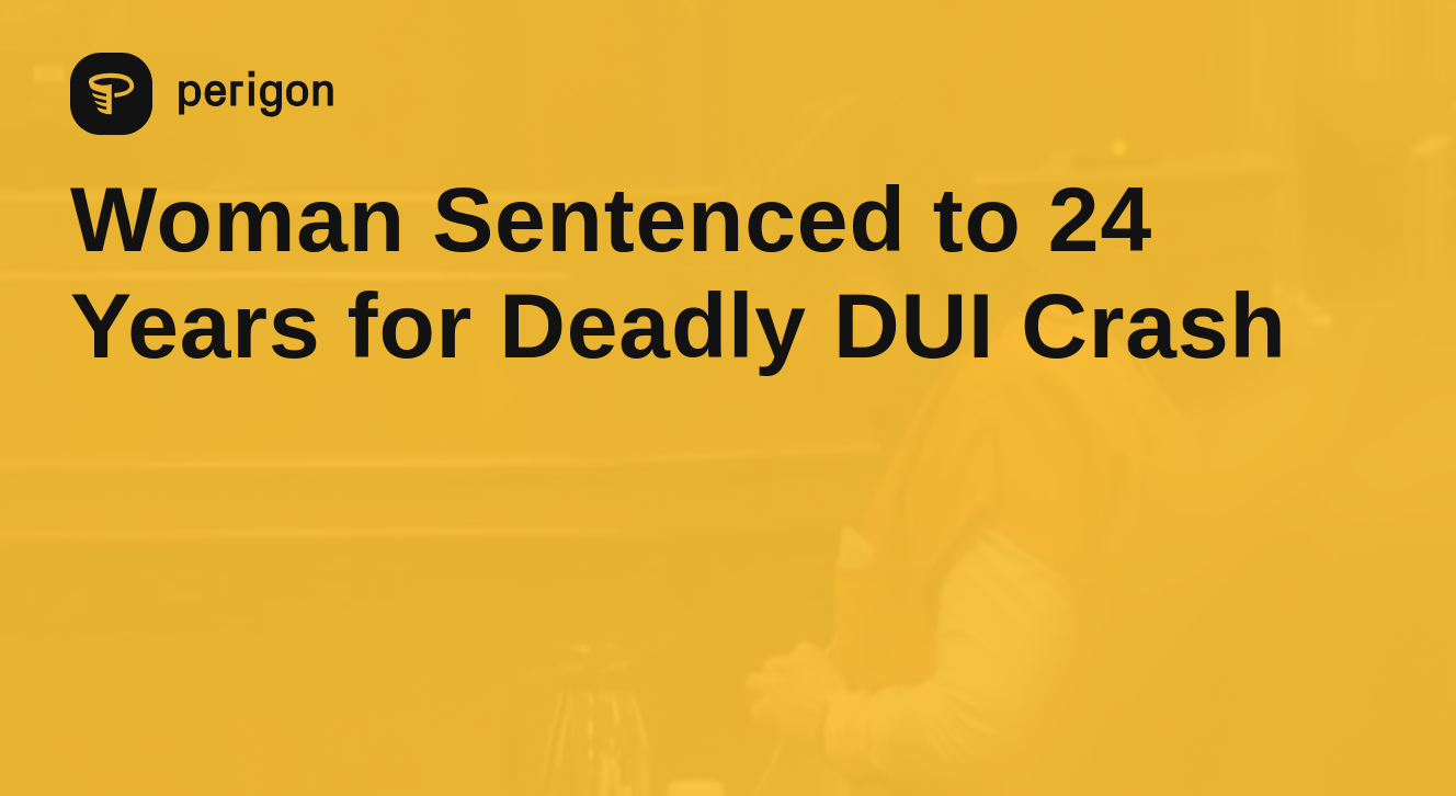Woman Sentenced to 24 Years for Deadly DUI Crash | Perigon