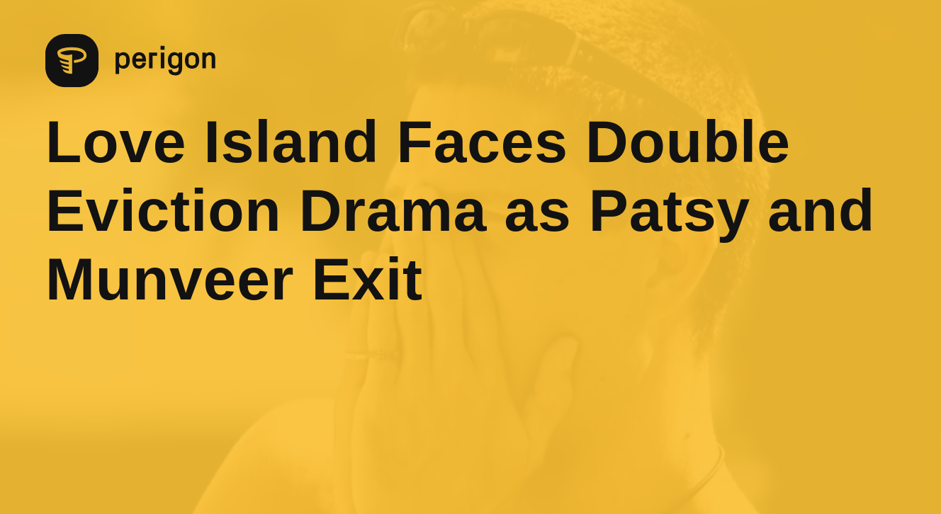 Love Island Faces Double Eviction Drama as Patsy and Munveer Exit | Perigon